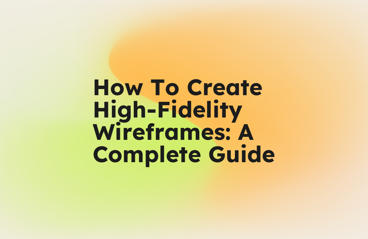 How to Create High-Fidelity Wireframes: A Complete Guide