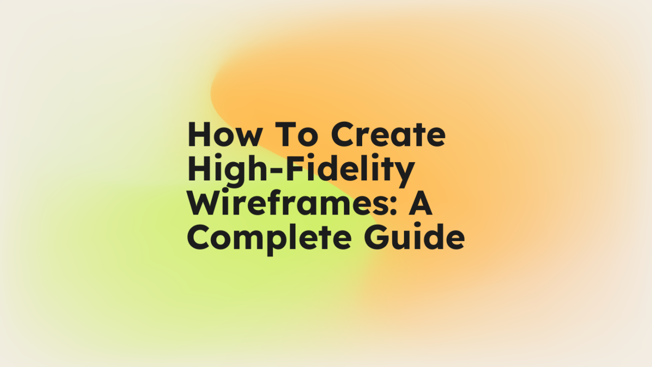 How to Create High-Fidelity Wireframes: A Complete Guide